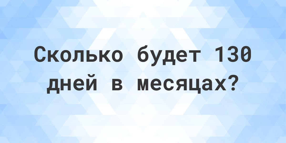 Сколько месяцев в 130 днях? - Calculatio