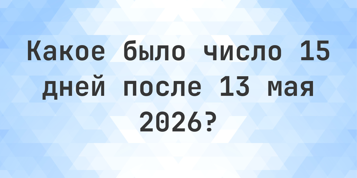 Какой день был 15 дней после 13 мая 2025? - Calculatio