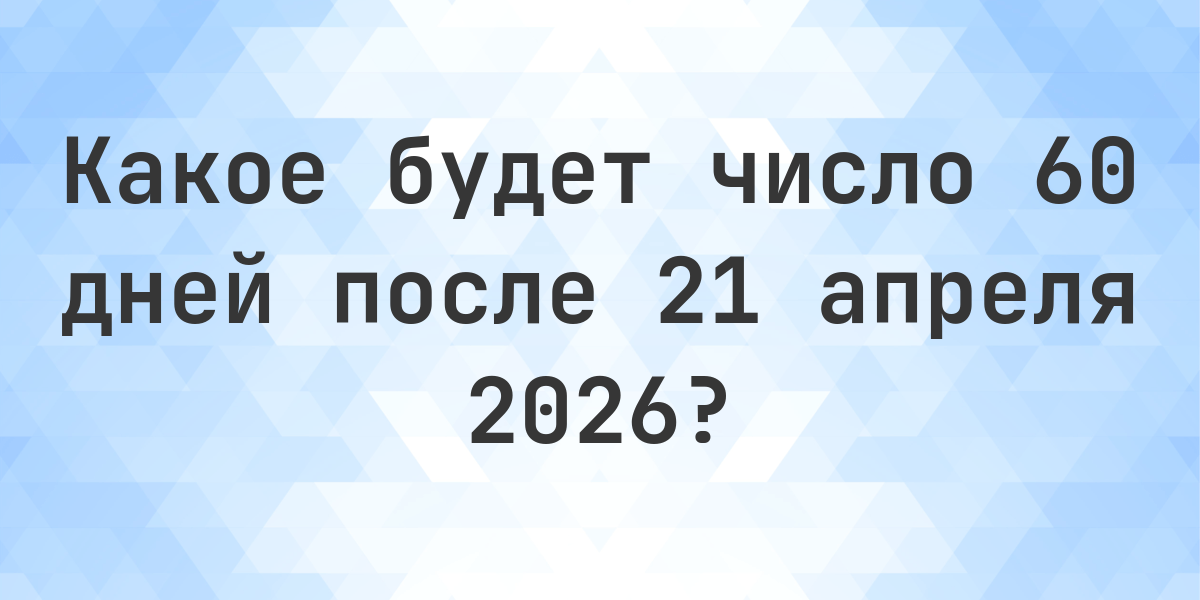 Какой день будет через 60 дней после 21 апреля 2026? - Calculatio