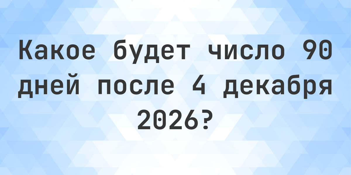 Какой день будет через 90 дней после 4 декабря 2026? - Calculatio
