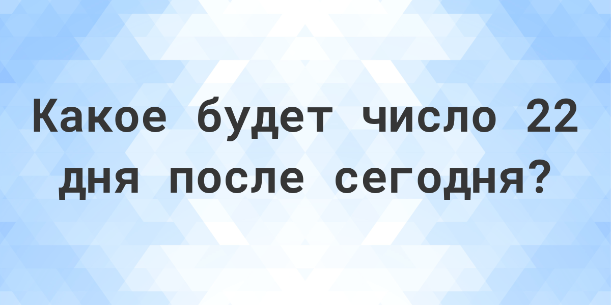 Какой день будет через 22 дня после сегодня? - Calculatio