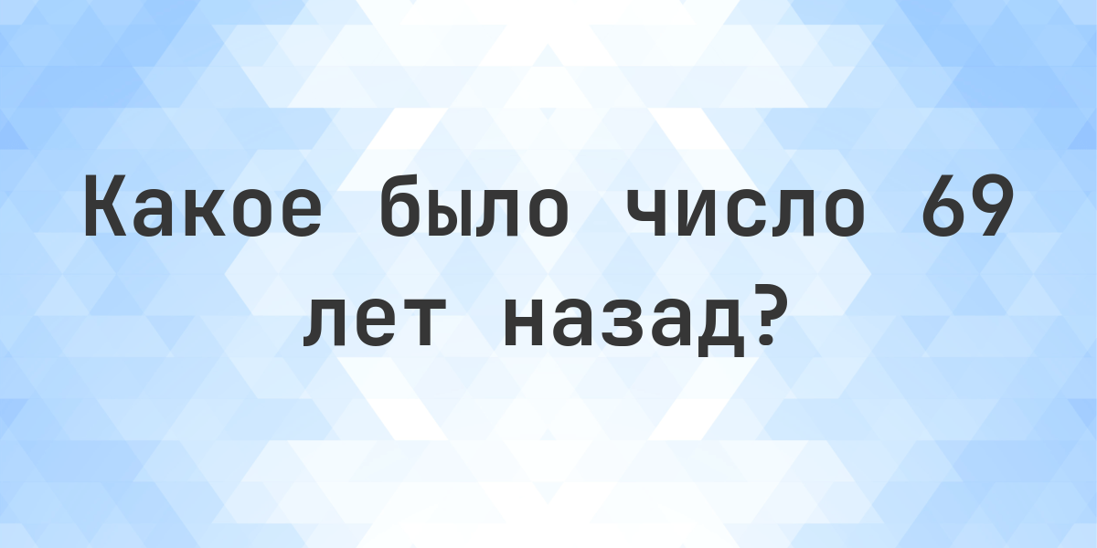 Какой день был 69 лет назад? - Calculatio