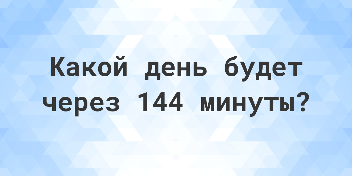 Через 144 минуты - какой будет день и время? - Calculatio