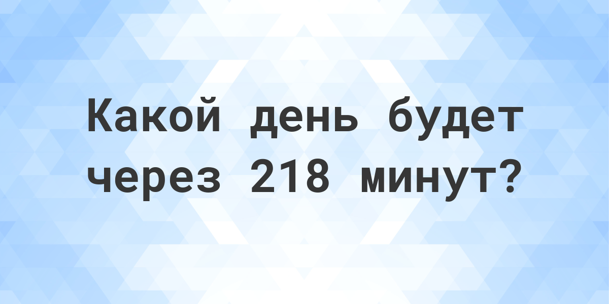 Через 218 минут - какой будет день и время? - Calculatio