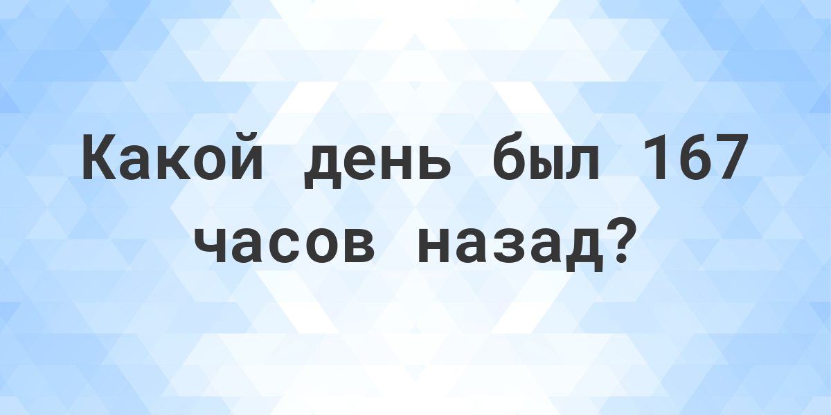 167 часов назад - какой был день и время? - Calculatio