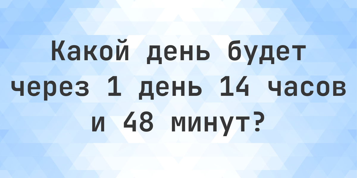 Через 1 день 14 часов и 48 минут - какой будет день и время? - Calculatio