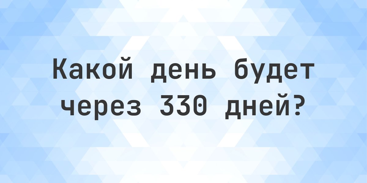Через 330 дней - какой будет день и время? - Calculatio