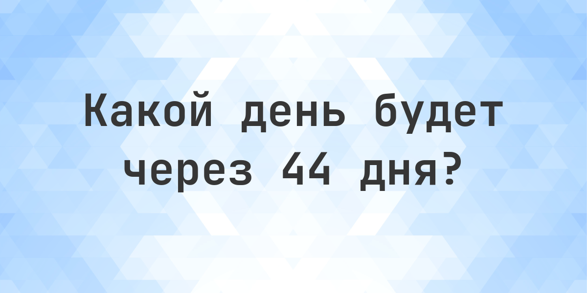 Через 44 дня - какой будет день и время? - Calculatio