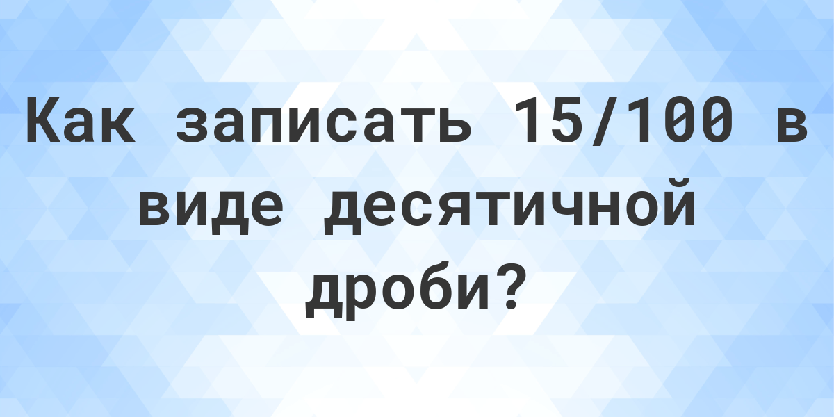 Дробь 15/100 в виде десятичной дроби - Calculatio