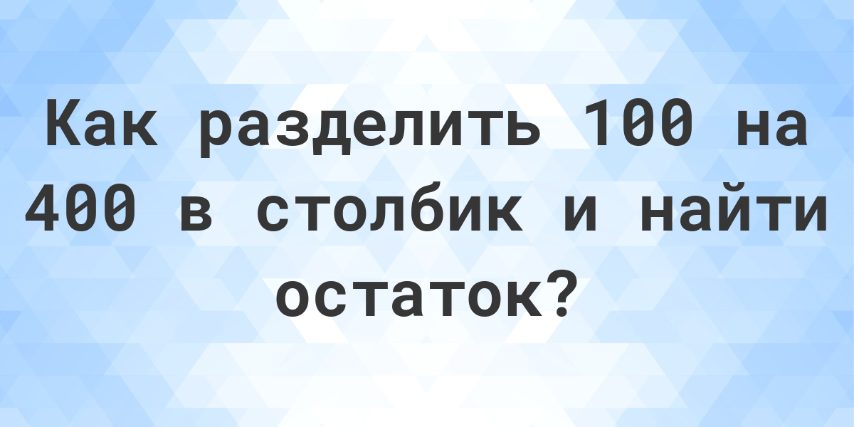 Деление в столбик 100 ÷ 400 с остатком - калькулятор онлайн - Calculatio