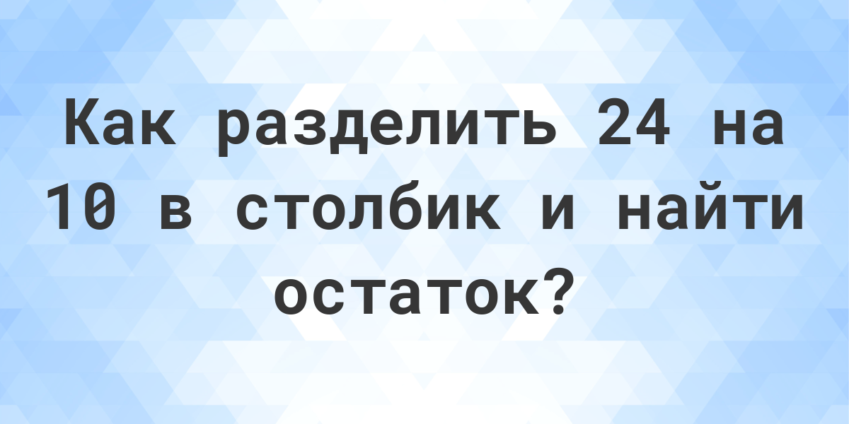 Деление в столбик 24 ÷ 10 с остатком - калькулятор онлайн - Calculatio