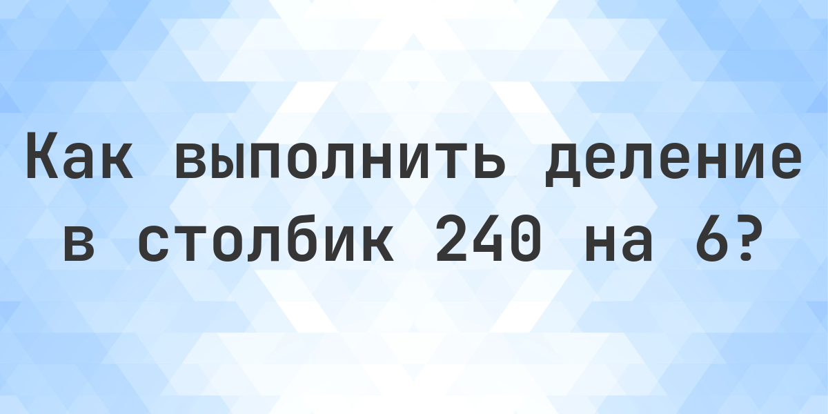 Деление в столбик 240 ÷ 6 = 40 - решение пошагово - Calculatio