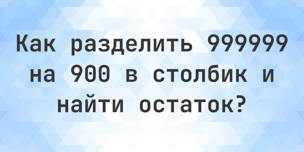Деление в столбик 999999 ÷ 900 с остатком - калькулятор онлайн - Calculatio