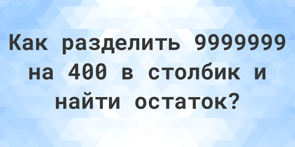 Деление в столбик 9999999 ÷ 400 с остатком - калькулятор онлайн ...