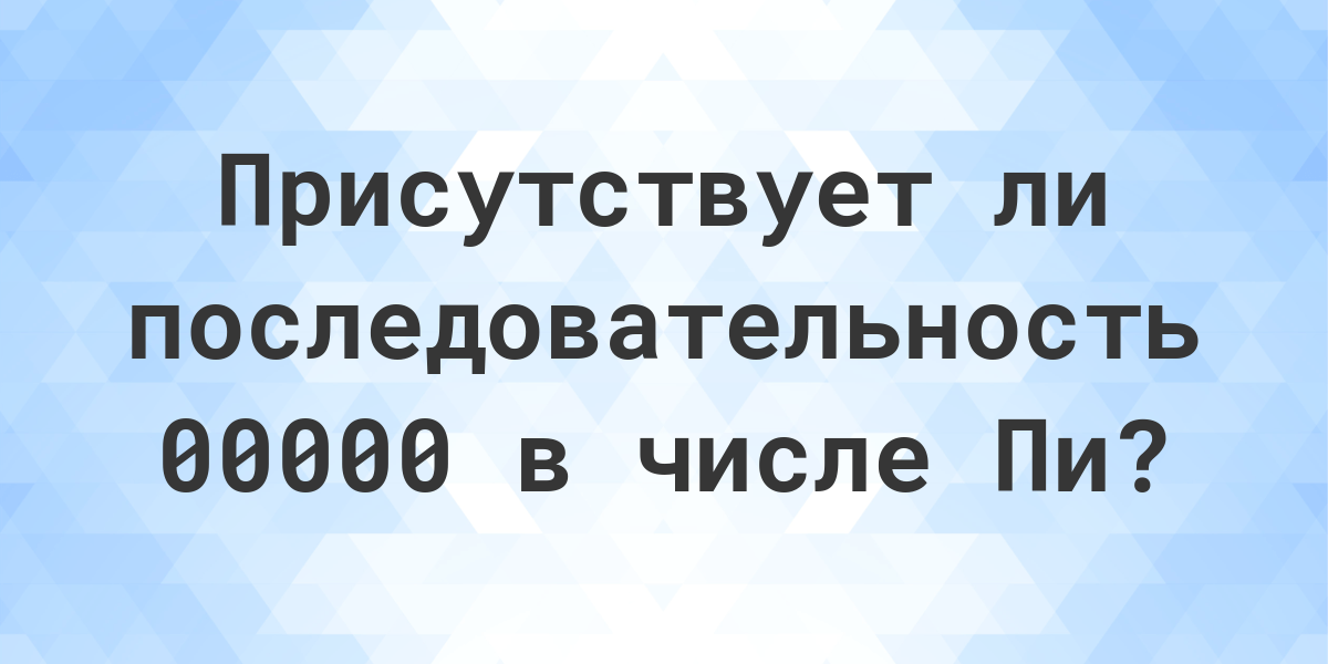 Есть ли последовательность 00000 в числе Пи? - Calculatio
